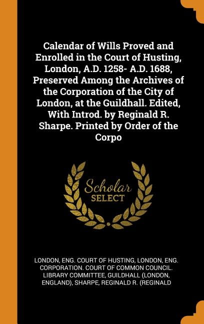 Calendar of Wills Proved and Enrolled in the Court of Husting, London ...