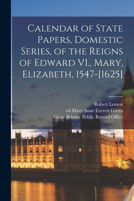Calendar of State Papers, Domestic Series, of the Reigns of Edward VI ...