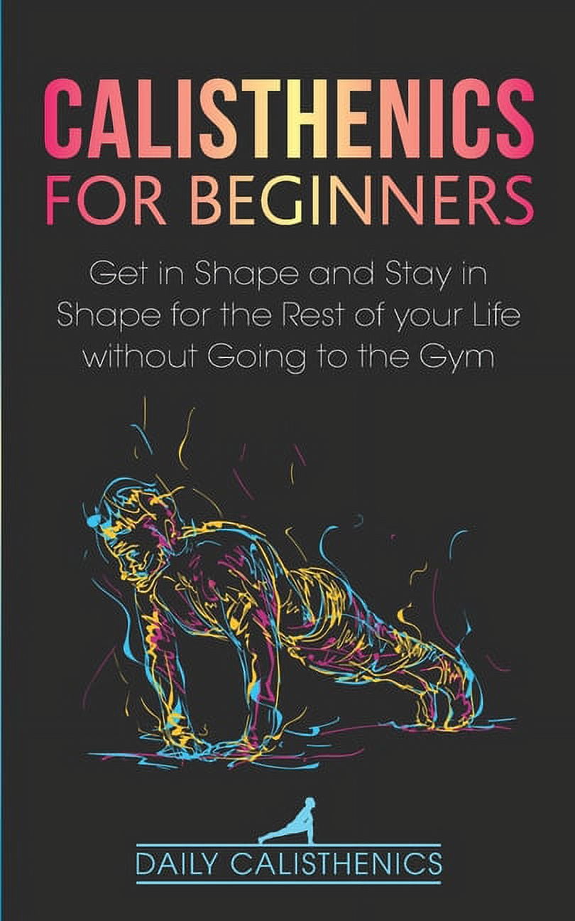Calisthenics for Beginners: Get in Shape and Stay in Shape for the Rest ...