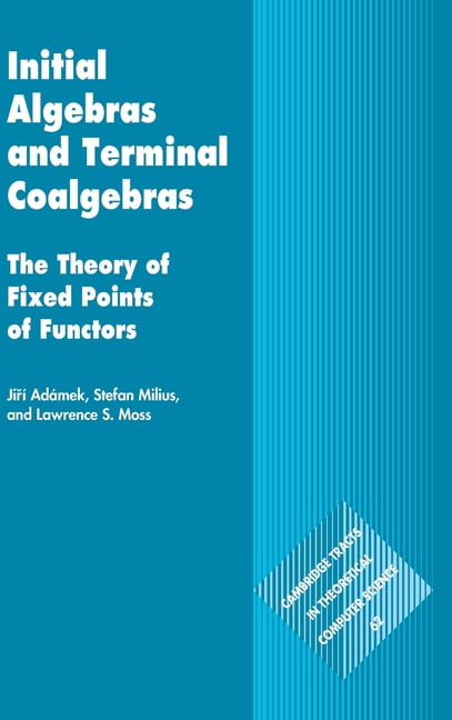 Cambridge Tracts in Theoretical Computer Initial Algebras and Terminal Coalgebras: The Theory of ...