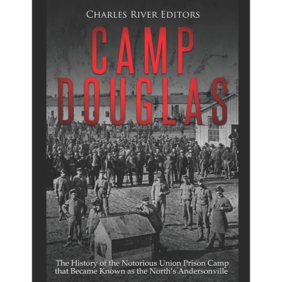 Camp Douglas: The History of the Notorious Union Prison Camp that ...