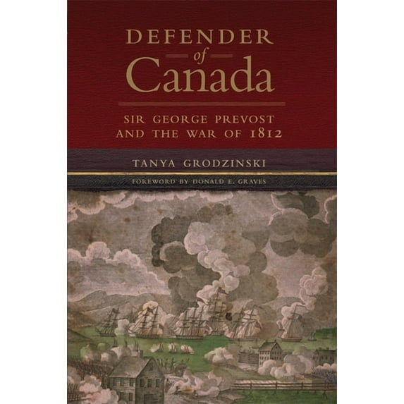 Campaigns and Commanders Defender of Canada: Sir George Prevost and the ...