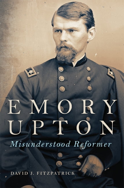 Campaigns and Commanders Emory Upton: Misunderstood Reformer Volume 60 ...