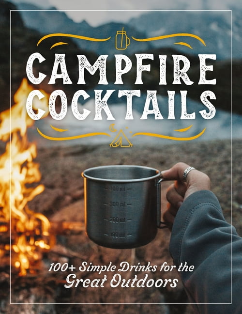 Campfire Cocktails: 100+ Simple Drinks for the Great Outdoors, (Hardcover) - Walmart.com