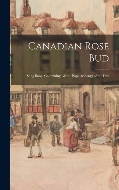 Canadian Rose Bud : Song Book, Containing All the Popular Songs of the ...