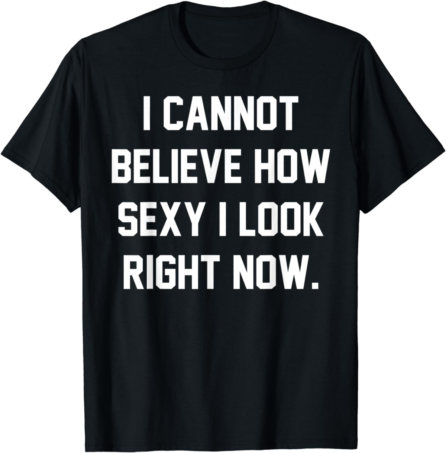 Cannot Believe How Sexy I Look Right Now Funny Confidence T-Shirt ...