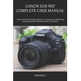 Canon EOS 90d Complete User Manual: A Clear and Practical Guide to ...