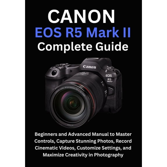 Canon EOS R5 Mark II Complete Guide: Beginners and Advanced Manual to ...