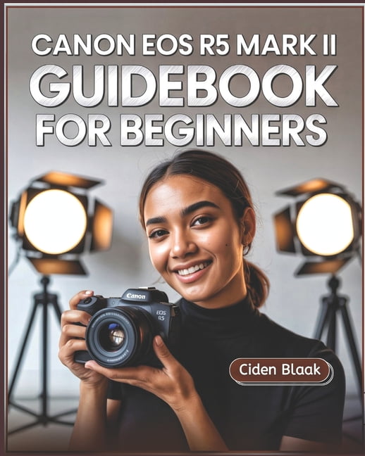 Canon EOS R5 Mark II Guidebook for Beginners: Learn Step-by-Step Camera ...