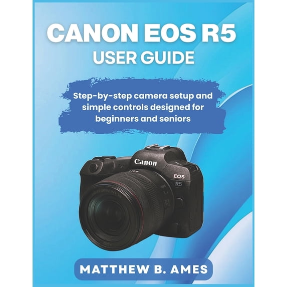 Canon EOS R5 User Guide: Step-by-step camera setup and simple controls ...