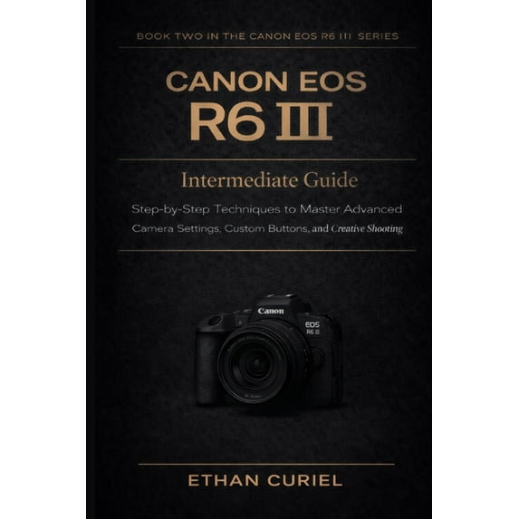Canon EOS R6 III Canon EOS R6 III: Intermediate Guide: Step-by-Step ...