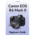 Canon EOS R6 Mark II Beginners Guide: 99 Digital Photography Essential ...