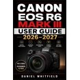 Canon EOS R6 Mark III User Guide 2026-2027: Complete Photography and ...