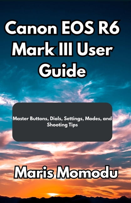 Canon EOS R6 Mark III User Guide: Master Buttons, Dials, Settings ...
