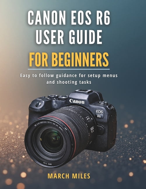Canon EOS R6 User Guide for Beginners: Easy to follow guidance for ...
