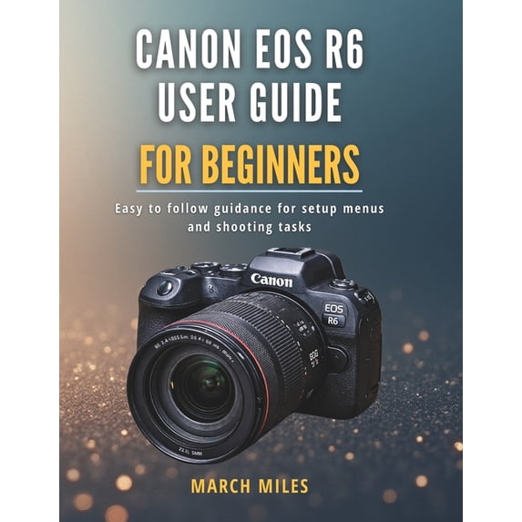 Canon EOS R6 User Guide for Beginners: Easy to follow guidance for ...