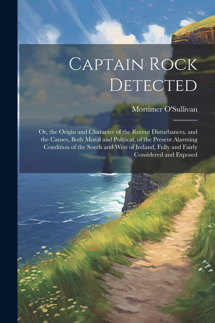 Captain Rock Detected: Or, the Origin and Character of the Recent ...