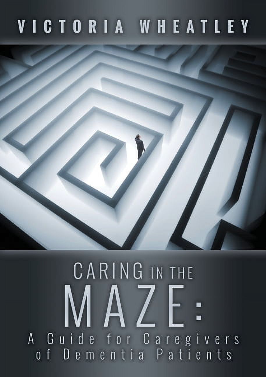 Caring In the Maze: A Caregiver's Guide for Managing the Dementia ...