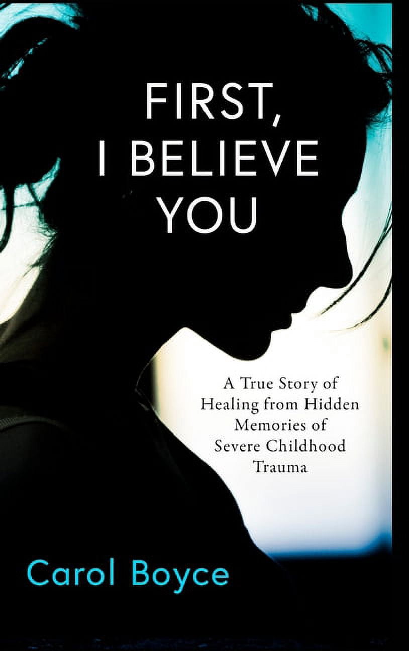 Carol Boyce First, I Believe You: A True Story of Healing from Hidden ...