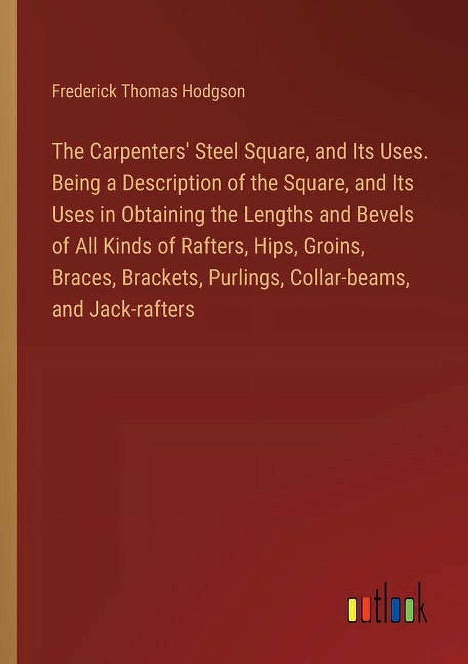 The Carpenters' Steel Square, and Its Uses. Being a Description of the ...