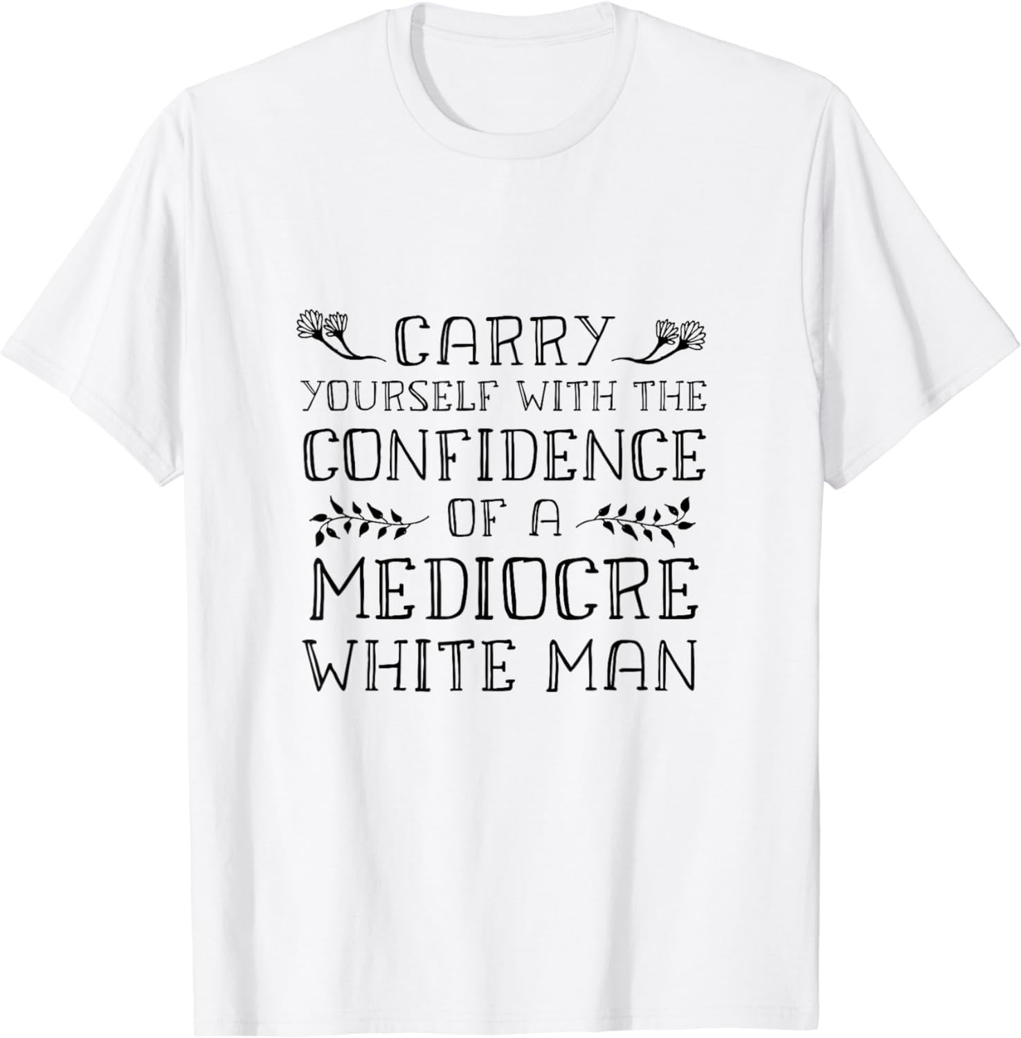 Carry Yourself With the Confidence of a Mediocre White Man T-Shirt ...