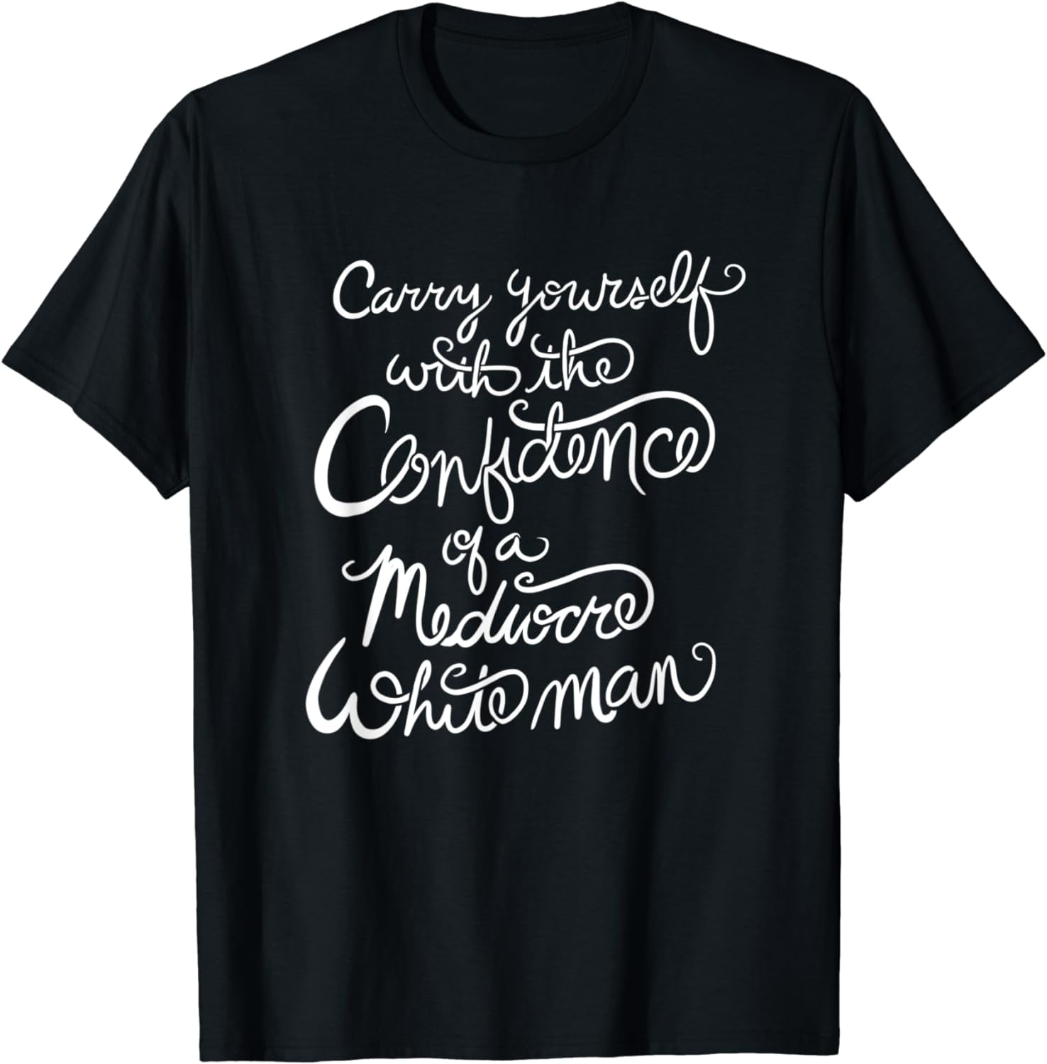 Carry yourself with the confidence of a mediocre white man T-Shirt ...