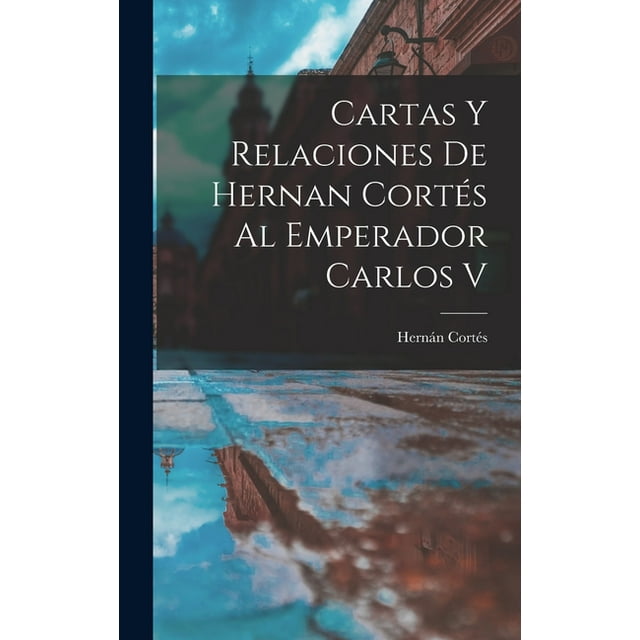 Cartas Y Relaciones De Hernan Cortés Al Emperador Carlos V (Hardcover) - Walmart.com