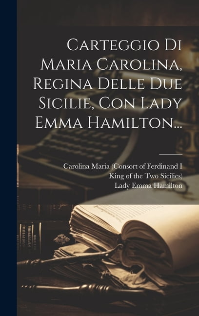 Carteggio Di Maria Carolina, Regina Delle Due Sicilie, Con Lady Emma ...
