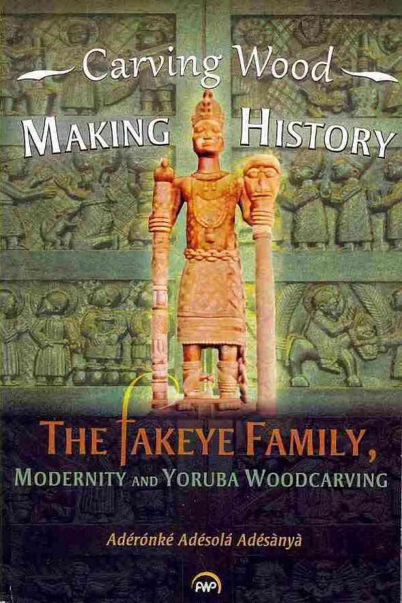 Carving Wood, Making History : The Fakeye Family, Modernity and Yoruba ...