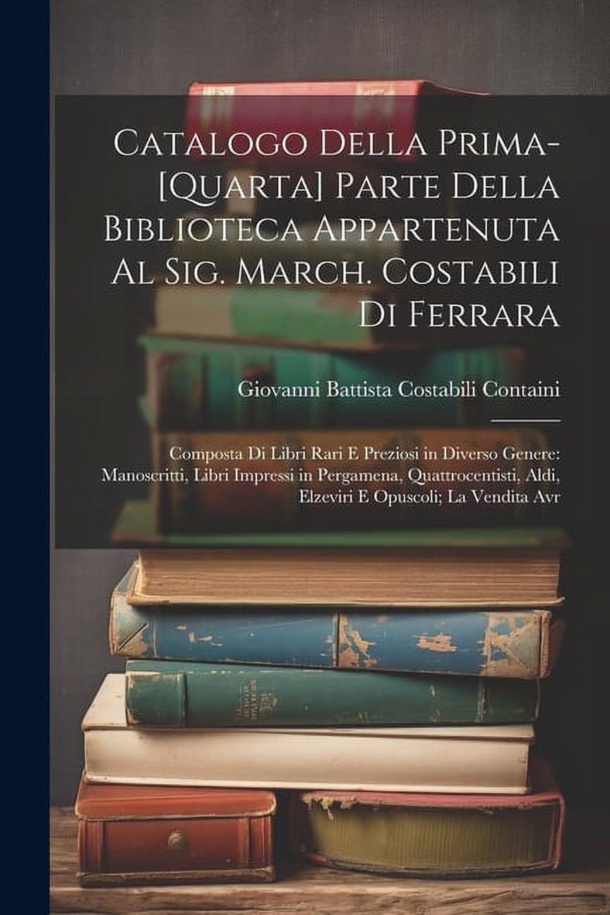 Catalogo Della Prima-[Quarta] Parte Della Biblioteca Appartenuta Al Sig ...