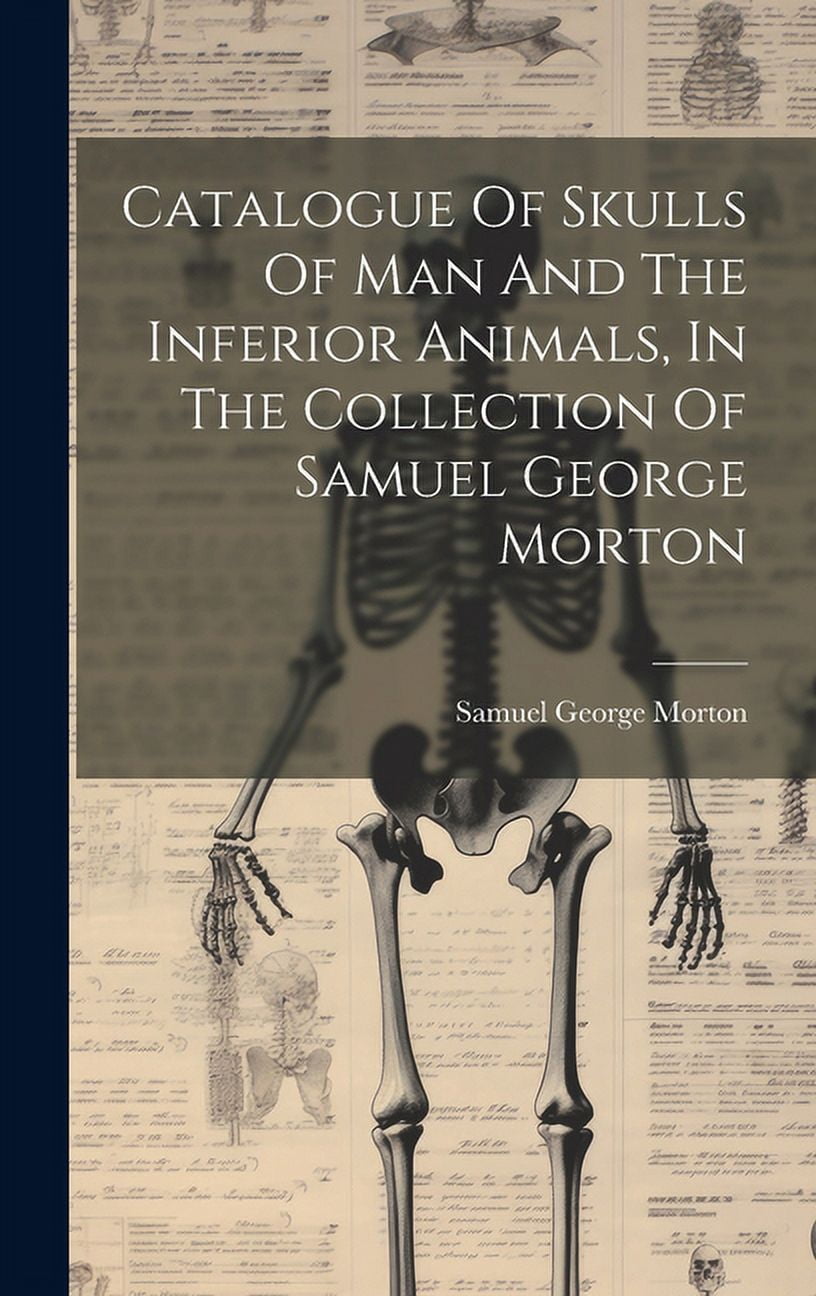 Catalogue Of Skulls Of Man And The Inferior Animals, In The Collection Of Samuel George Morton ...