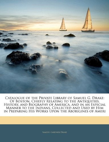 Catalogue of the Private Library of Samuel G. Drake : Of Boston ...