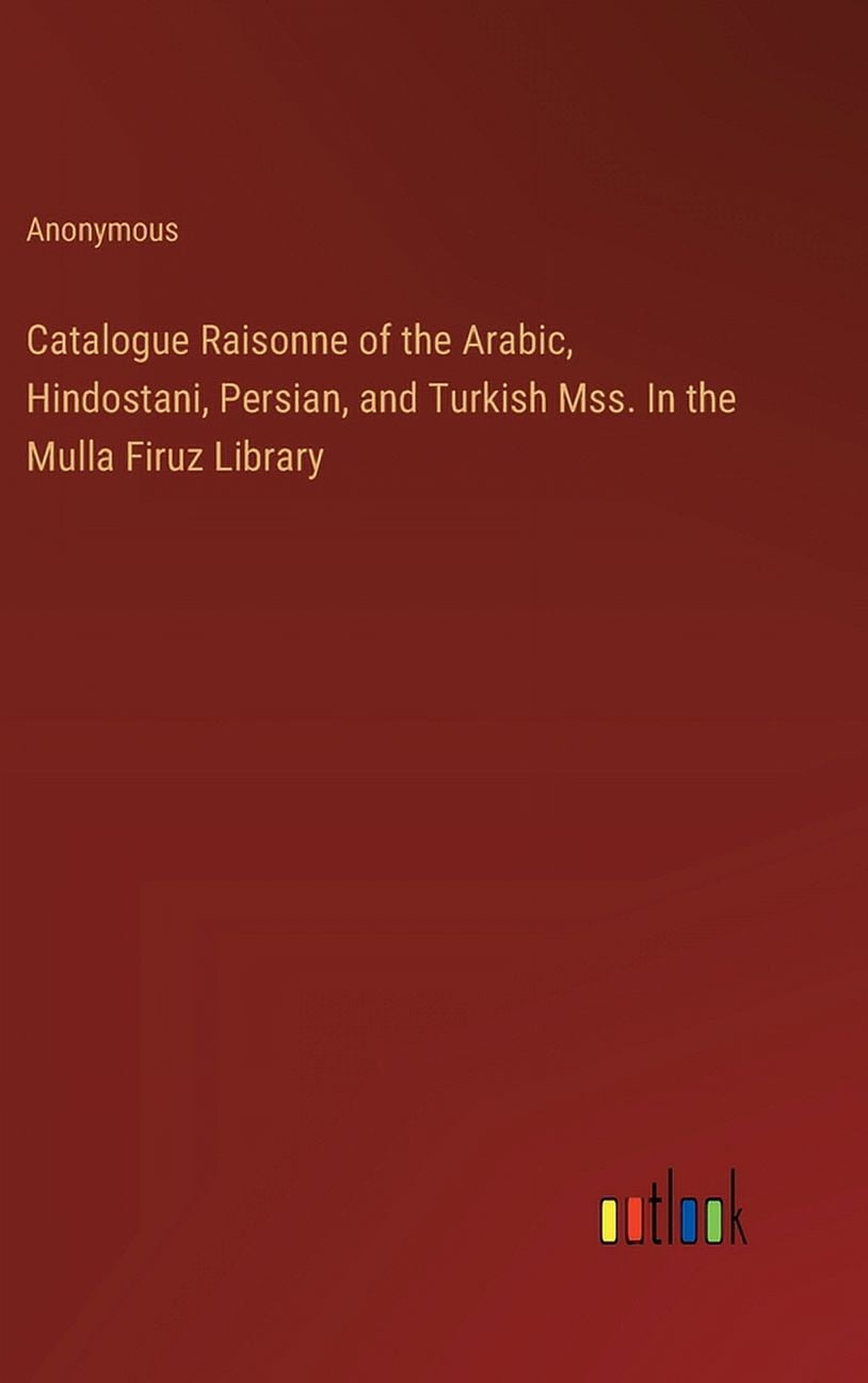 Catalogue Raisonne of the Arabic, Hindostani, Persian, and Turkish Mss ...