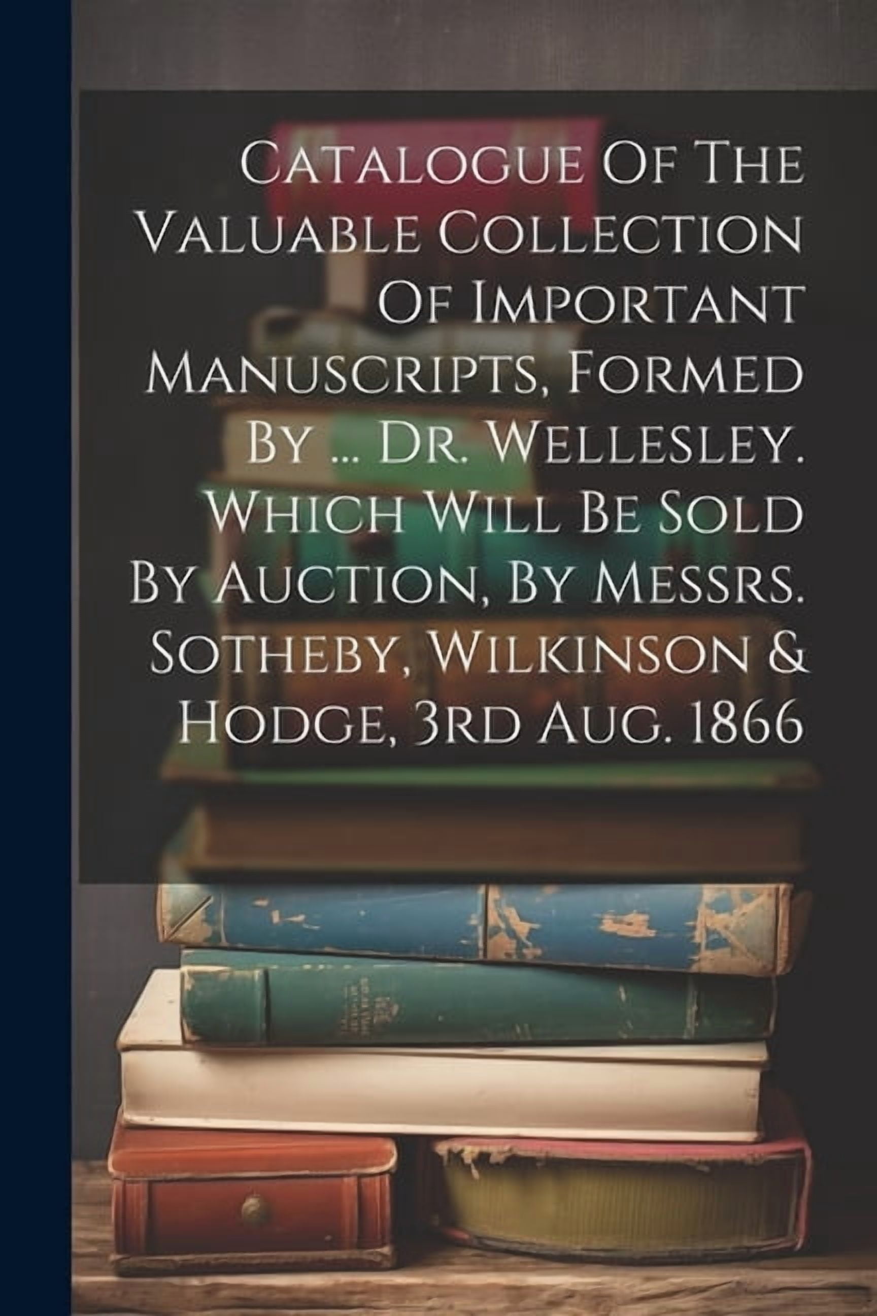 Catalogue Of The Valuable Collection Of Important Manuscripts, Formed ...