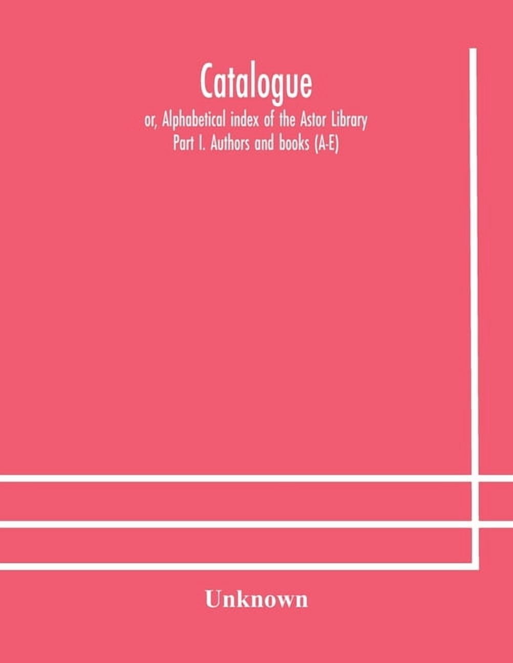 Catalogue; Or, Alphabetical Index Of The Astor Library: Part I. Authors ...