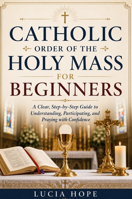Catholic Order of the Holy Mass for Beginners: A Clear, Step-by-Step ...