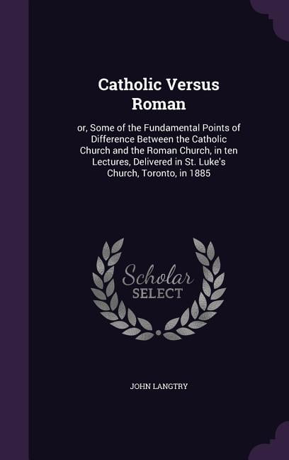 Catholic Versus Roman: or, Some of the Fundamental Points of Difference ...