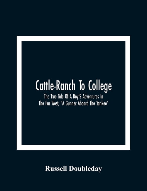 Cattle-Ranch To College: The True Tale Of A Boy'S Adventures In The Far ...