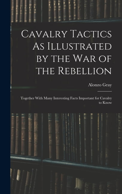 Cavalry Tactics As Illustrated by the War of the Rebellion: Together ...