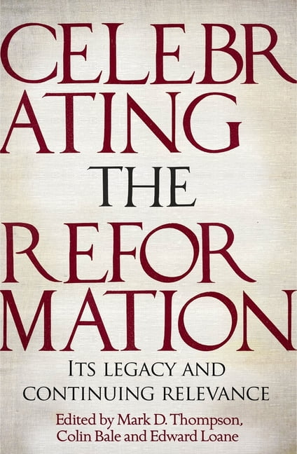 Celebrating the Reformation: Its Legacy and Continuing Relevance ...