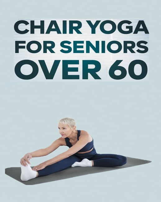Chair Yoga for Seniors Over 60: Step By Step Guide to Chair Yoga ...