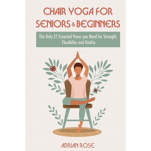 Chair Yoga for Seniors and Beginners: The Only 27 Essential Poses you ...
