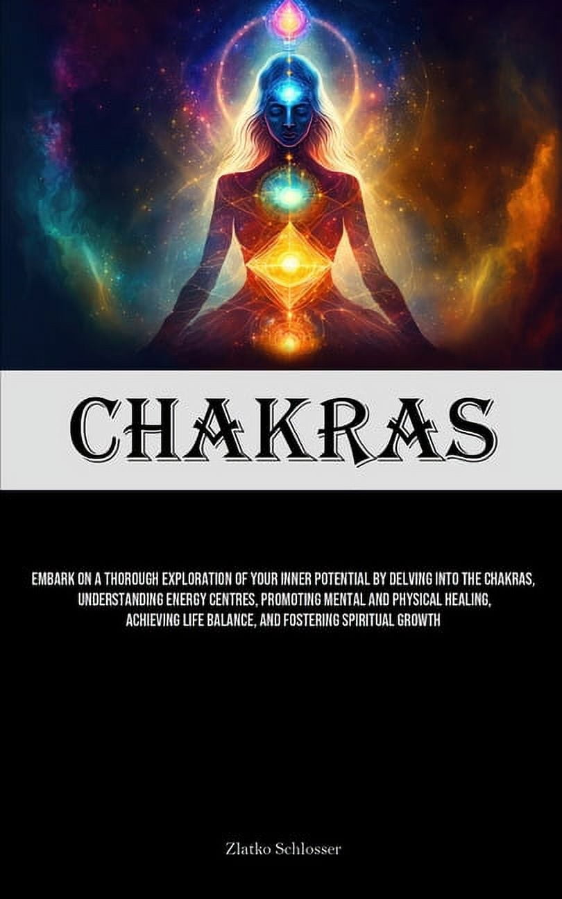 Chakras: Embark On A Thorough Exploration Of Your Inner Potential By Delving Into The Chakras ...