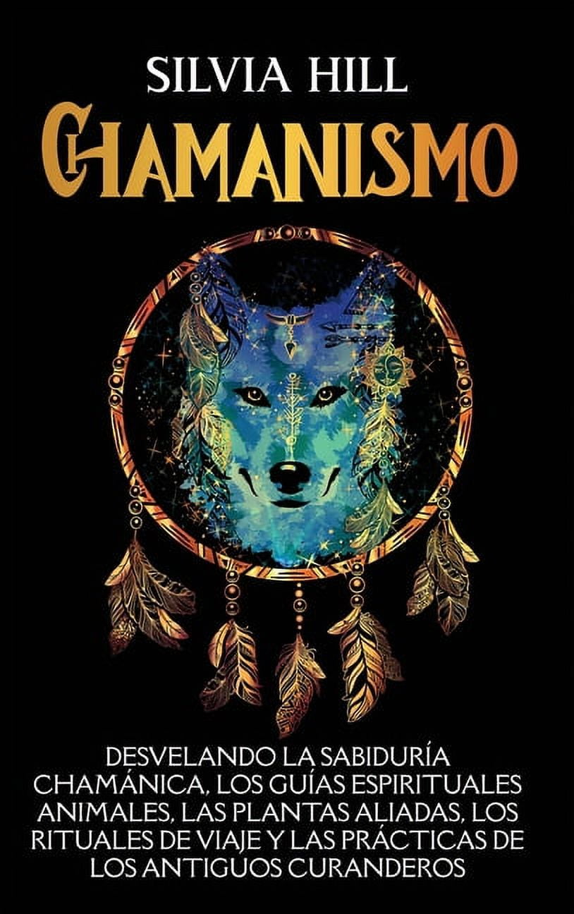 Chamanismo: Desvelando la sabiduría chamánica, los guías espirituales animales, las plantas ...