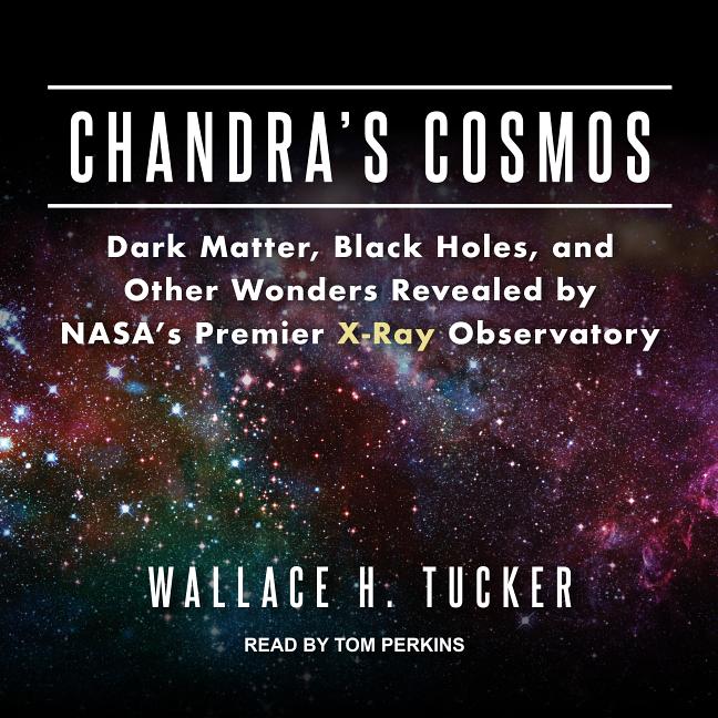 Chandra's Cosmos: Dark Matter, Black Holes, and Other Wonders Revealed by Nasa's Premier X-Ray ...