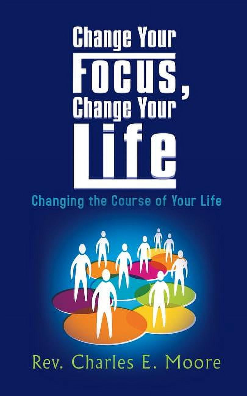 Change Your Focus, Change Your Life: Changing the Course of Your Life ...