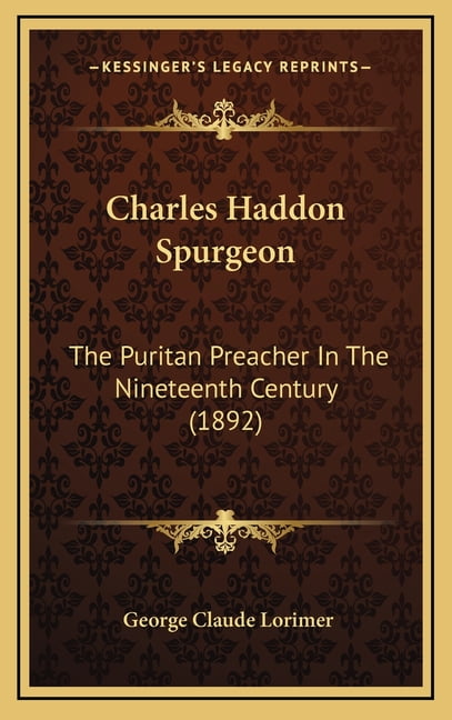 Charles Haddon Spurgeon: The Puritan Preacher In The Nineteenth Century ...