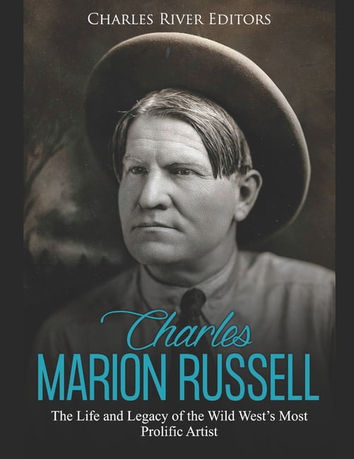 Charles Marion Russell: The Life and Legacy of the Wild West's Most ...
