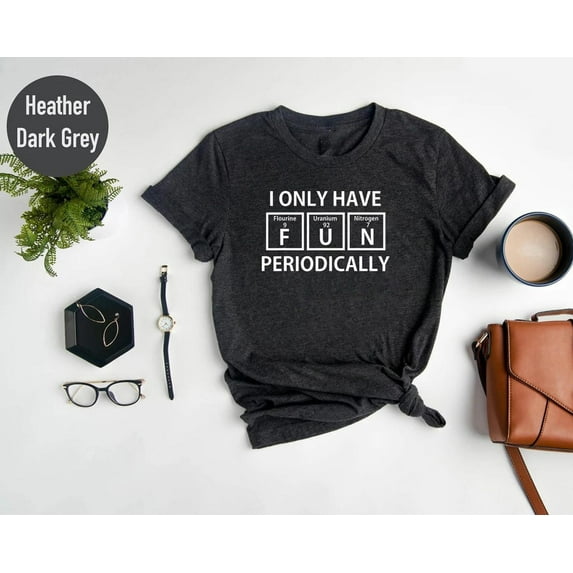 Chemistry T-Shirt: I Only Have Fun Periodically - Nerdy Science Pun ...