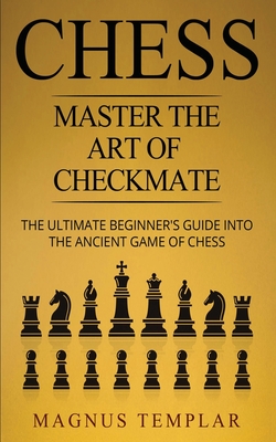 Chess: Master The Art Of Checkmate - The Ultimate Beginner's Guide Into ...